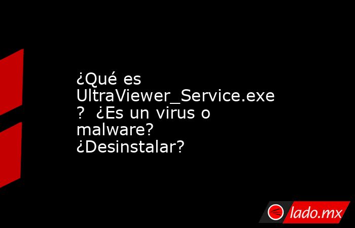 ¿Qué es UltraViewer_Service.exe? ¿Es un virus o malware? ¿Desinstalar ...