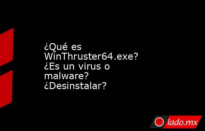 ¿Qué es WinThruster64.exe? ¿Es un virus o malware? ¿Desinstalar? - Lado.mx