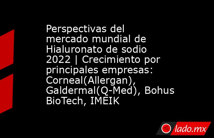 Perspectivas del mercado mundial de Hialuronato de sodio 2022 ...