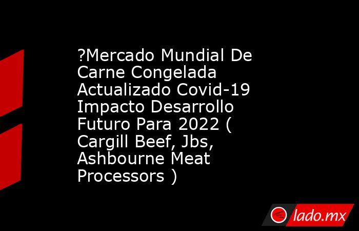 ?Mercado Mundial De Carne Congelada Actualizado Covid-19 Impacto ...